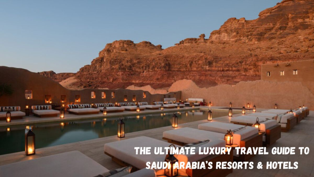 The Ultimate Luxury travel Guide to Saudi Arabia’s Resorts and Hotels
